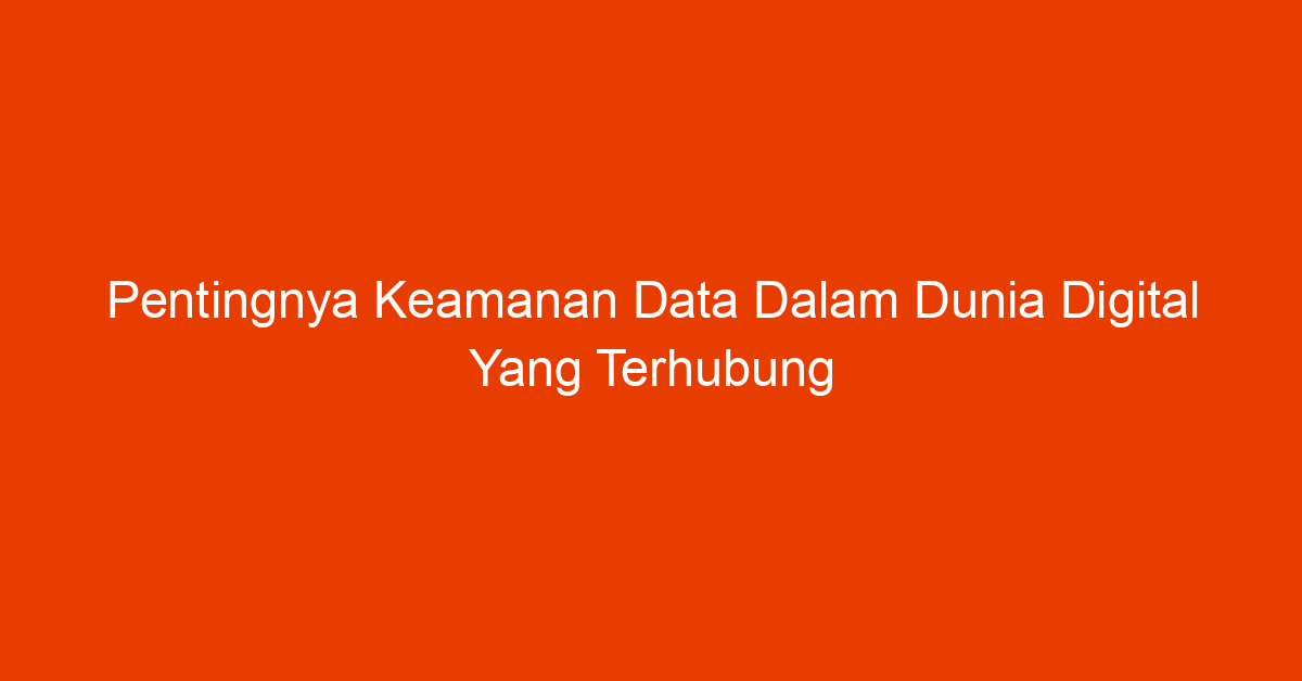 Pentingnya Keamanan Data Dalam Dunia Digital Yang Terhubung